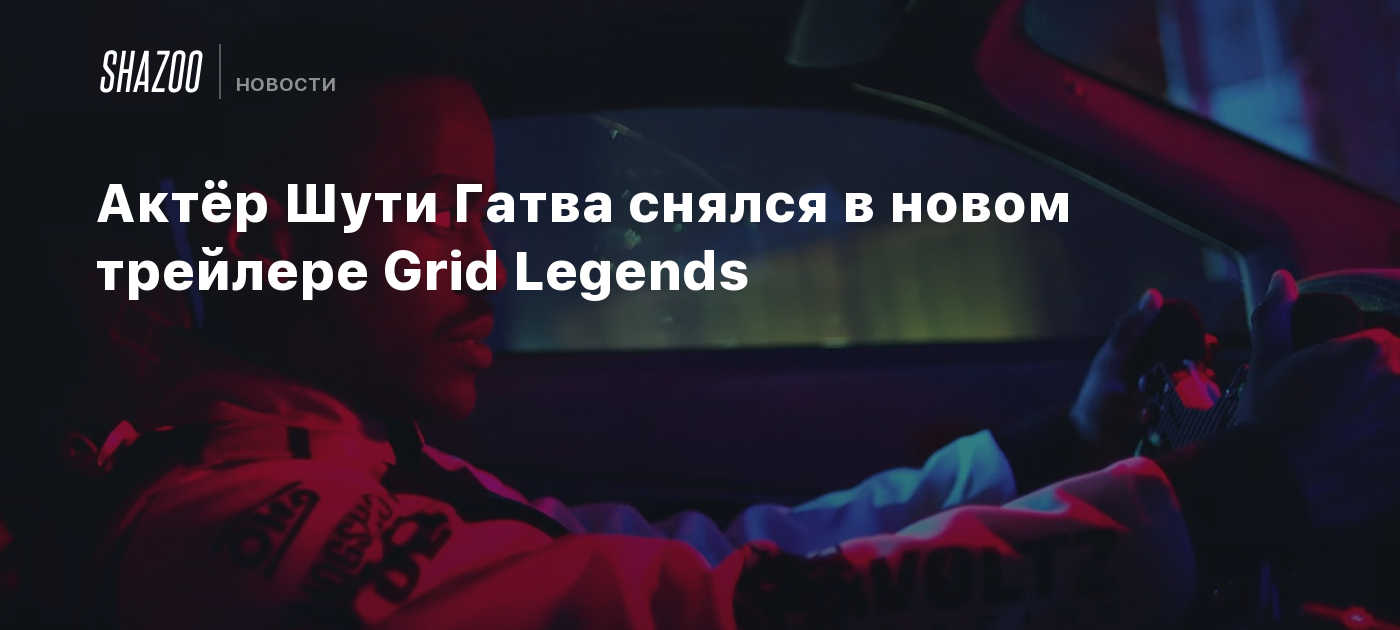 Актёр Шути Гатва снялся в новом трейлере Grid Legends - Shazoo