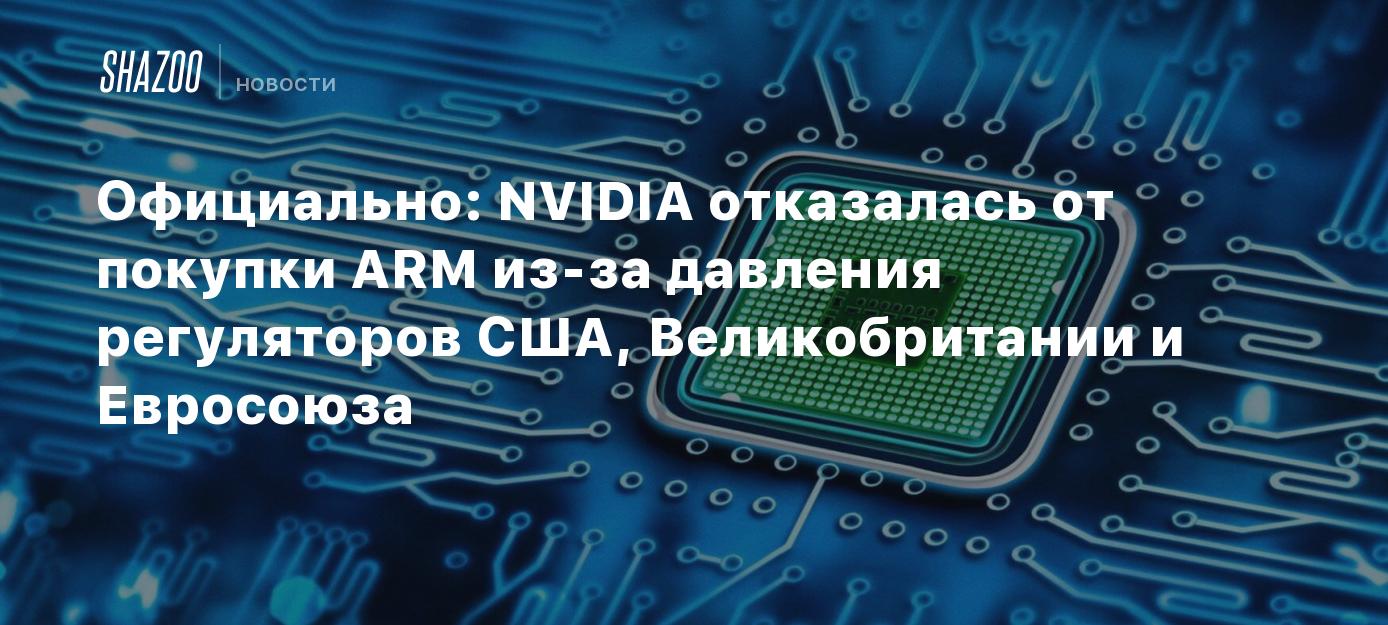 Официально: NVIDIA отказалась от покупки ARM из-за давления регуляторов США, Великобритании и ...