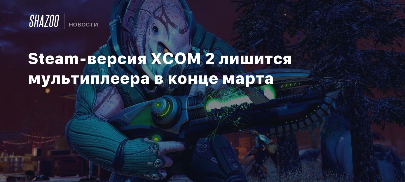 Steam-версия XCOM 2 лишится мультиплеера в конце марта - Shazoo