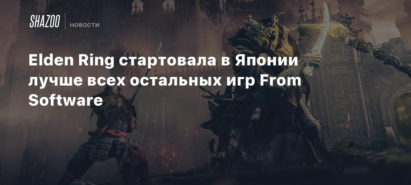 Elden Ring стартовала в Японии лучше всех остальных игр From Software - Shazoo