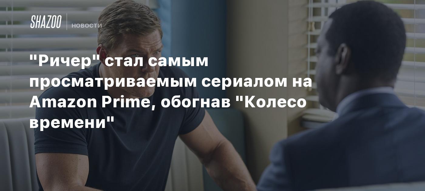 "Ричер" стал самым просматриваемым сериалом на Amazon Prime, обогнав "Колесо времени" - Shazoo