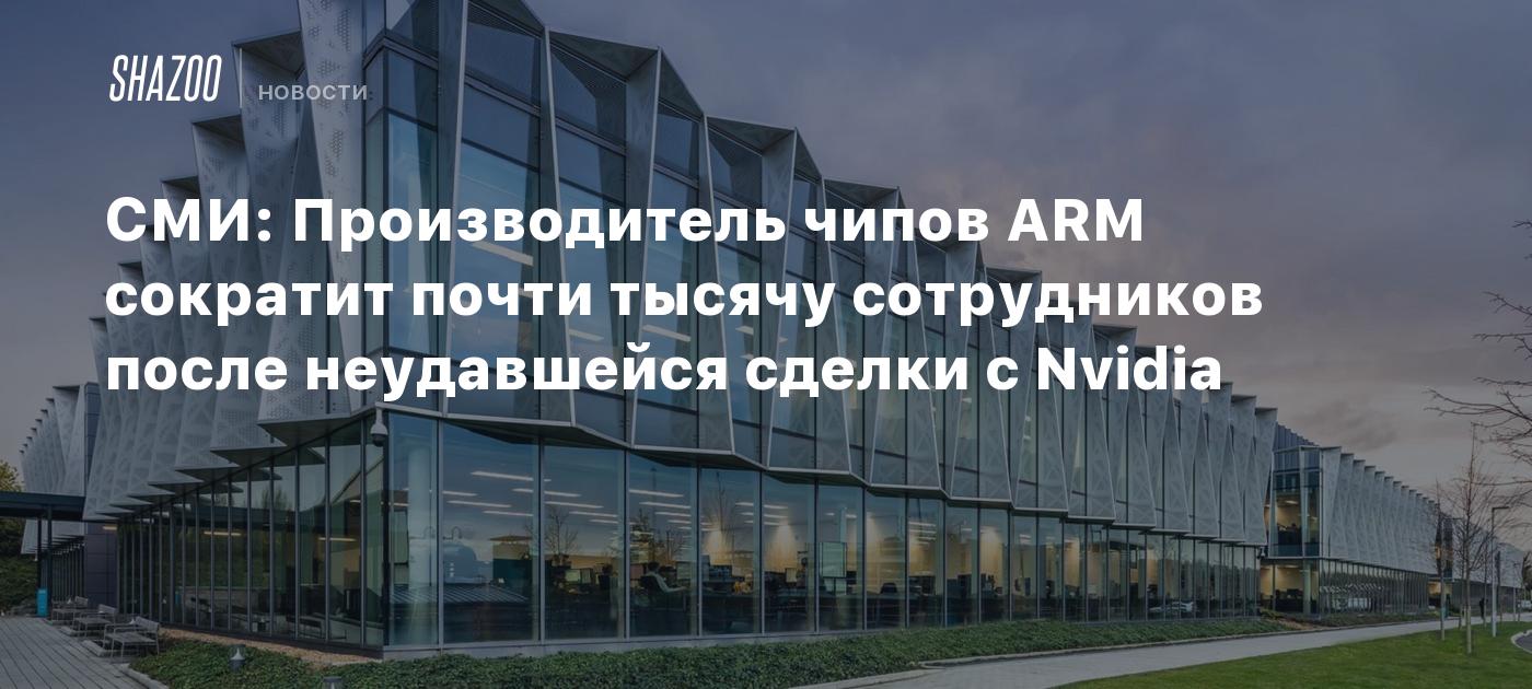 СМИ: Производитель чипов ARM сократит почти тысячу сотрудников после неудавшейся сделки с Nvidia ...