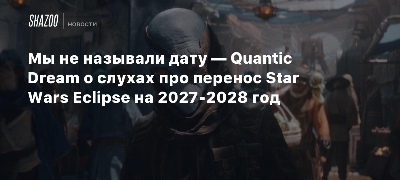 Мы не называли дату — Quantic Dream о слухах про перенос Star Wars Eclipse на 2027-2028 год - Shazoo