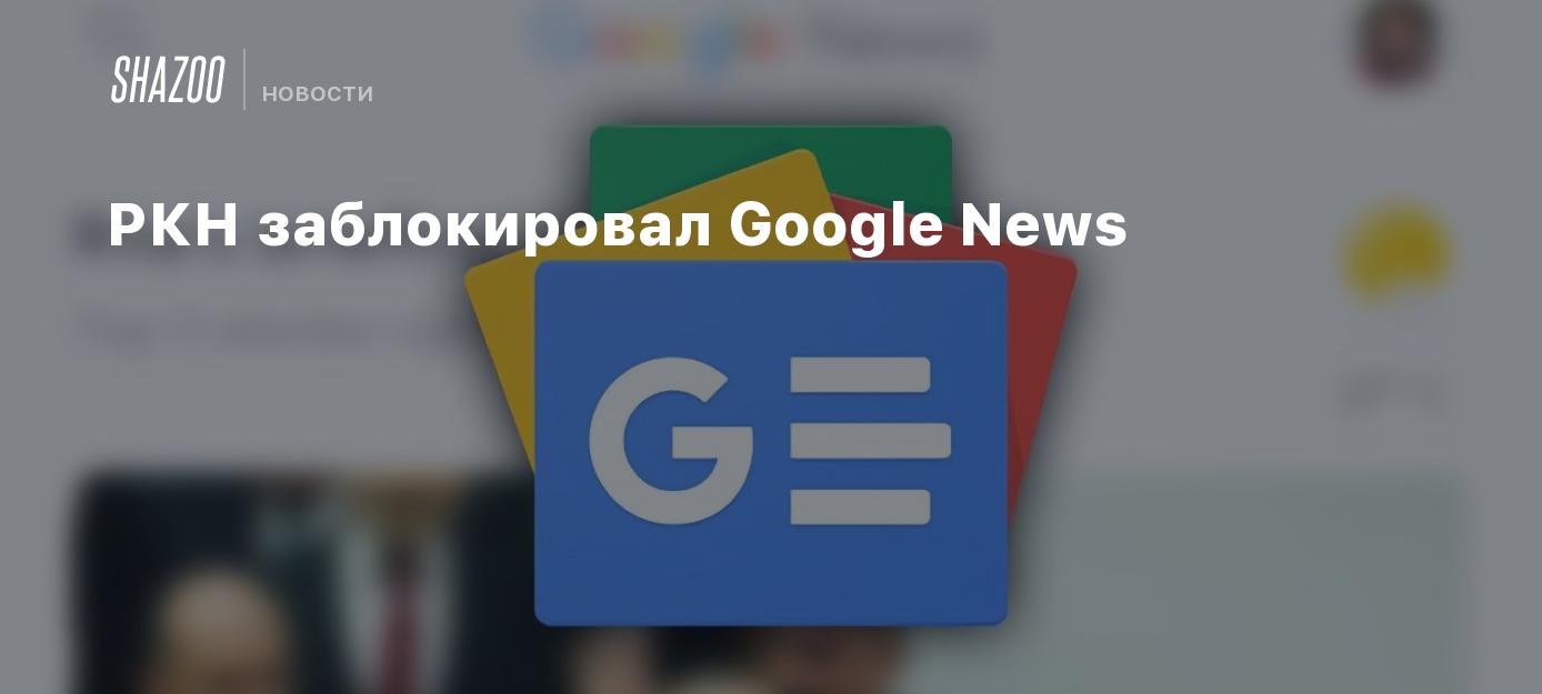 РКН заблокировал Google News - Shazoo