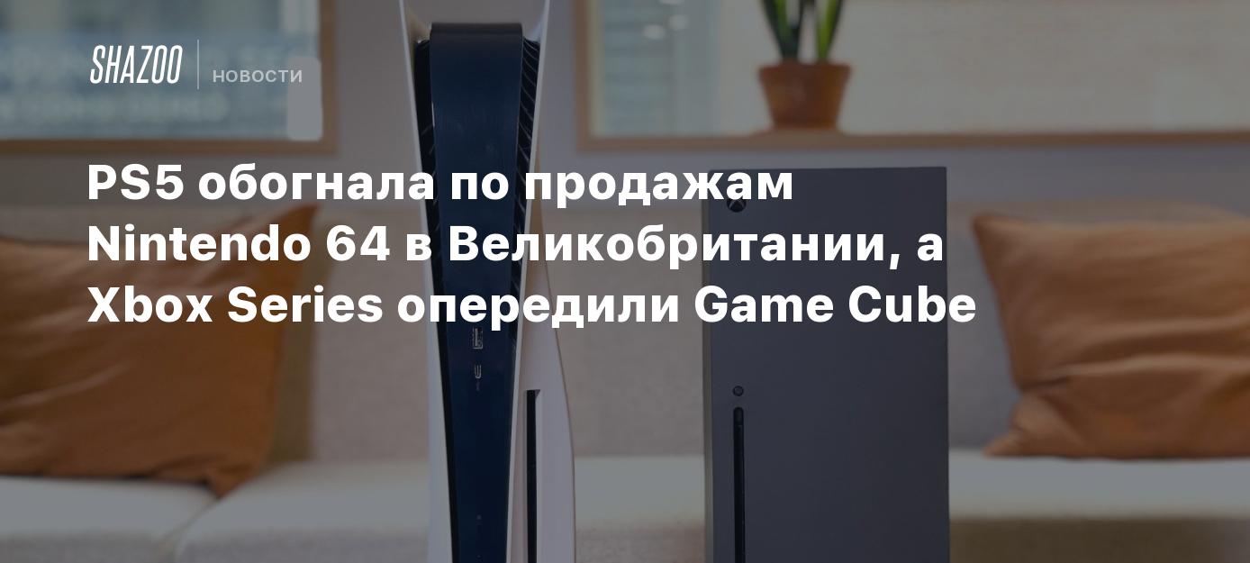 PS5 обогнала по продажам Nintendo 64 в Великобритании, а Xbox Series ...