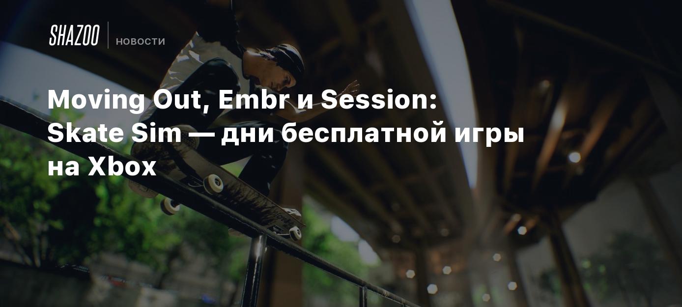 Moving Out, Embr и Session: Skate Sim — дни бесплатной игры на Xbox - Shazoo