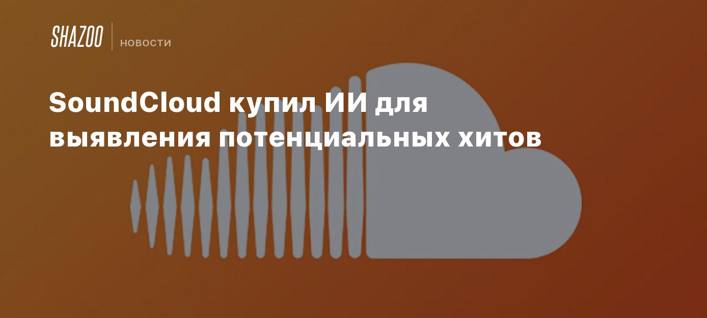 SoundCloud купил ИИ для выявления потенциальных хитов - Shazoo