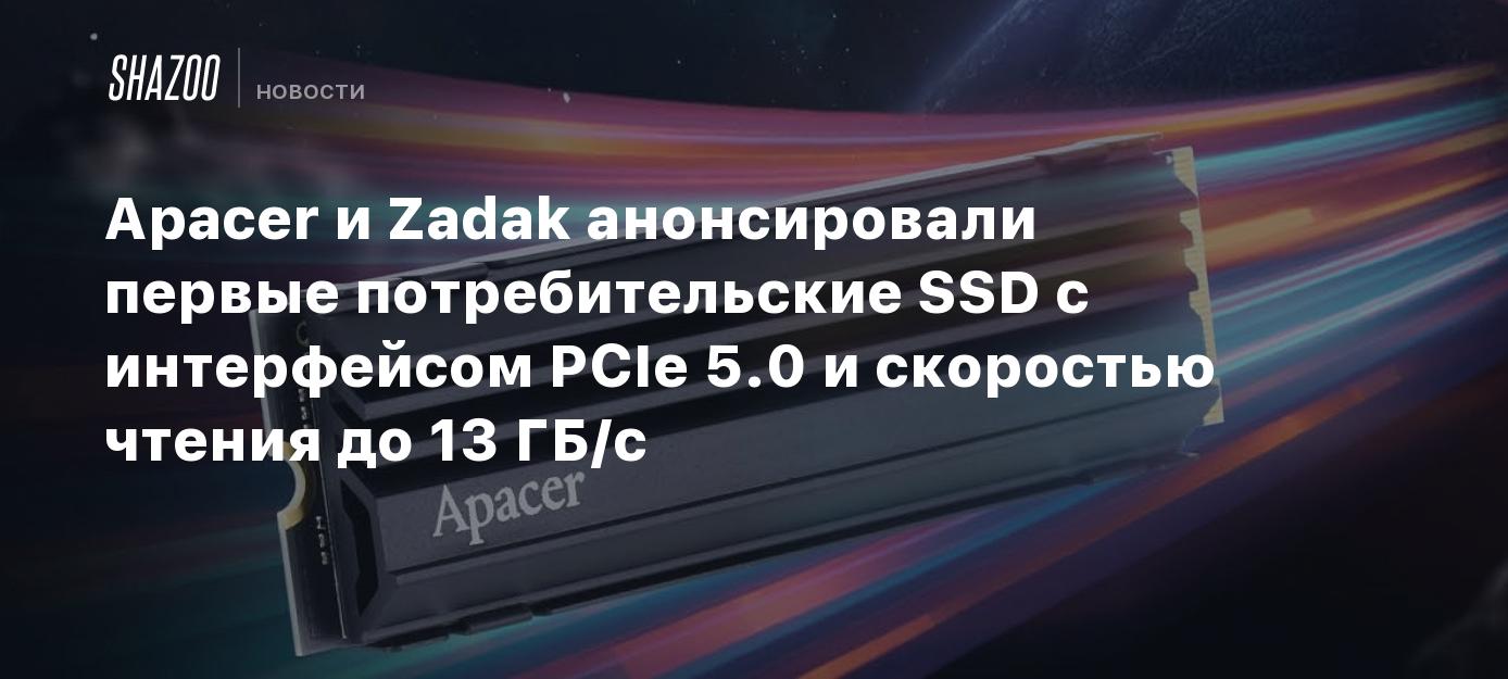 Apacer и Zadak анонсировали первые потребительские Ssd с интерфейсом Pcie 5 0 и скоростью чтения