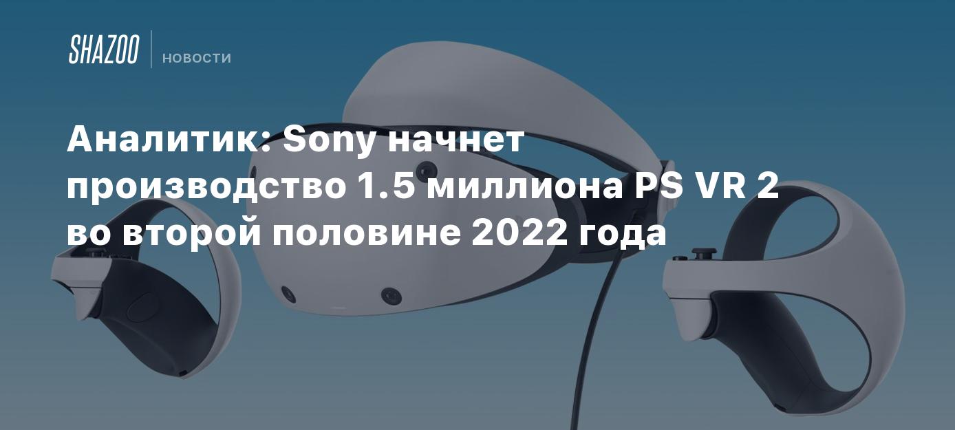 Аналитик: Sony начнет производство 1.5 миллиона PS VR 2 во второй половине 2022 года - Shazoo