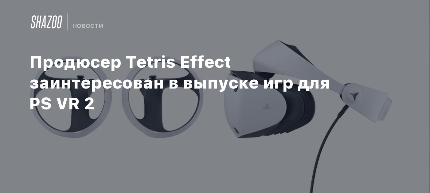 Продюсер Tetris Effect заинтересован в выпуске игр для PS VR 2 - Shazoo