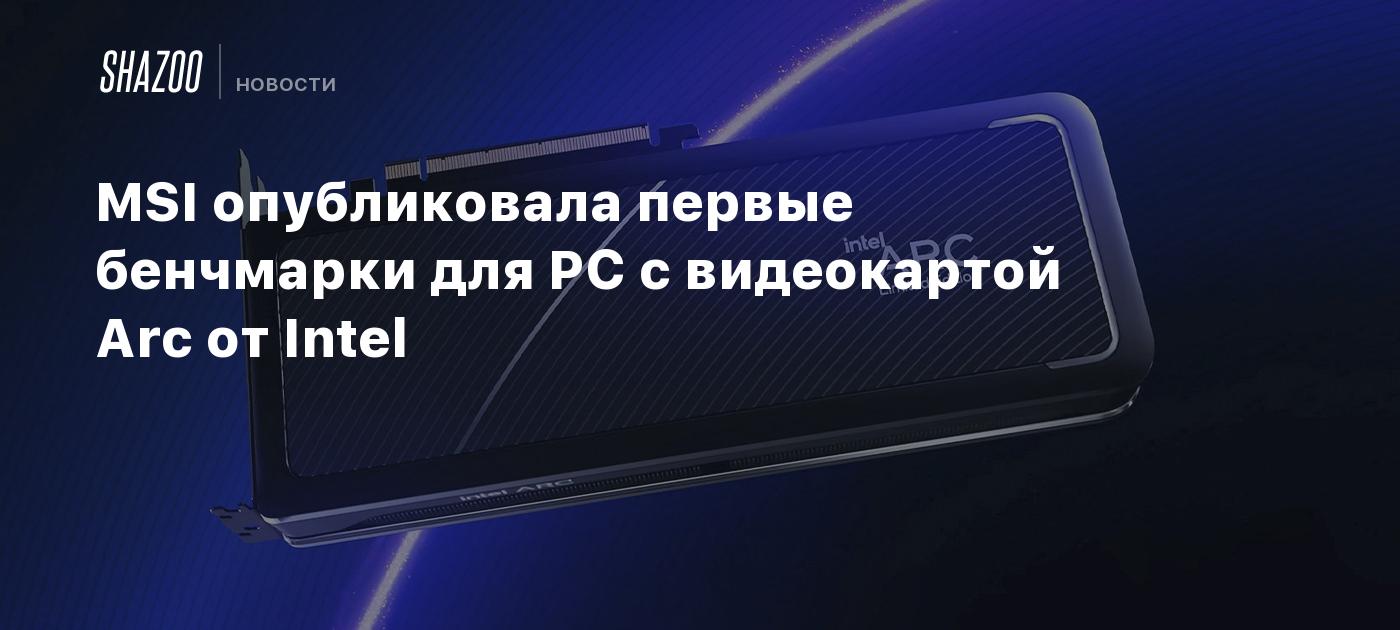 MSI опубликовала первые бенчмарки для PC с видеокартой Arc от Intel - Shazoo