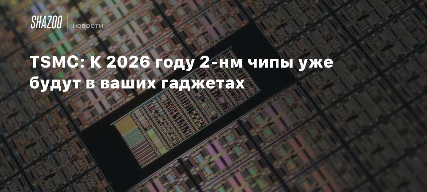 TSMC: К 2026 году 2-нм чипы уже будут в ваших гаджетах - Shazoo