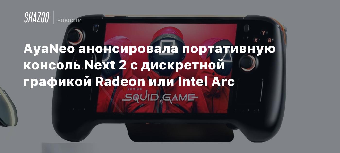 AyaNeo анонсировала портативную консоль Next 2 с дискретной графикой Radeon или Intel Arc - Shazoo