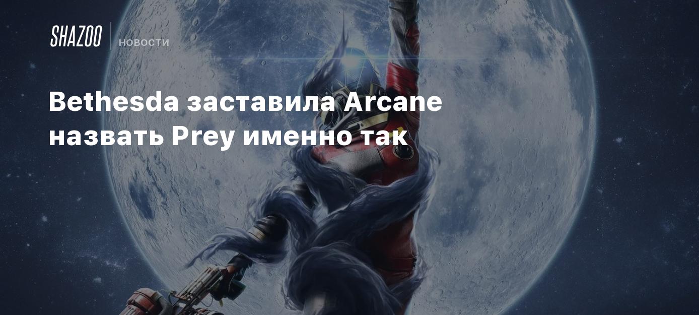 Bethesda заставила Arkane назвать Prey именно так - Shazoo