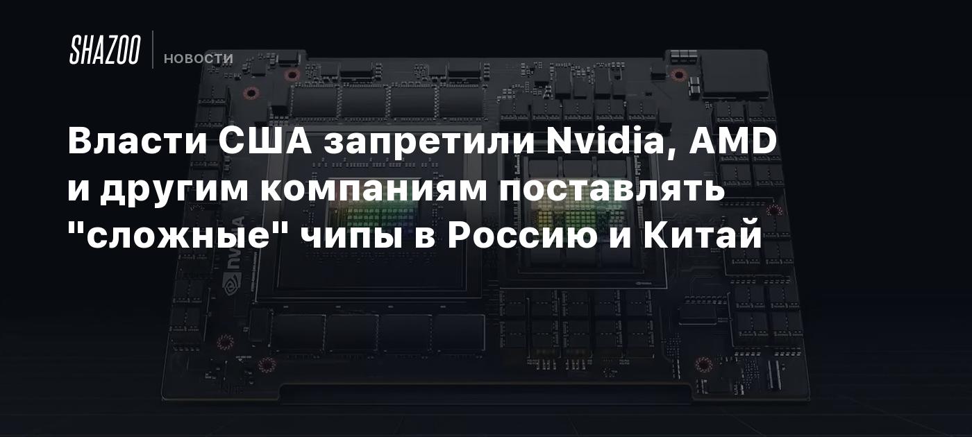 Власти США запретили Nvidia, AMD и другим компаниям поставлять "сложные" чипы в Россию и Китай ...