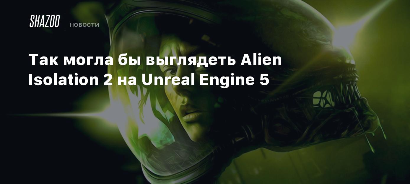 Так могла бы выглядеть Alien Isolation 2 на Unreal Engine 5 - Shazoo