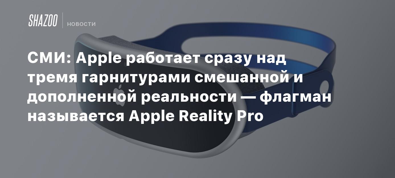 СМИ: Apple работает сразу над тремя гарнитурами смешанной и дополненной ...