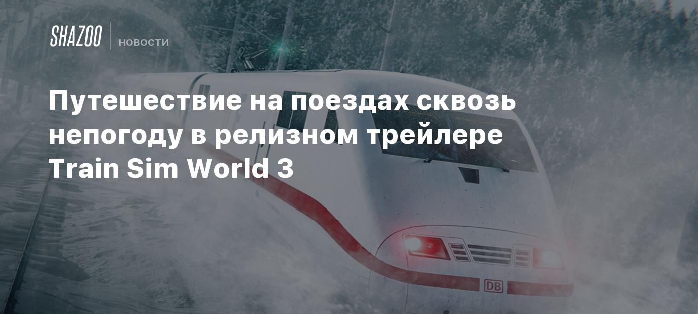 Путешествие на поездах сквозь непогоду в релизном трейлере Train Sim World 3 - Shazoo