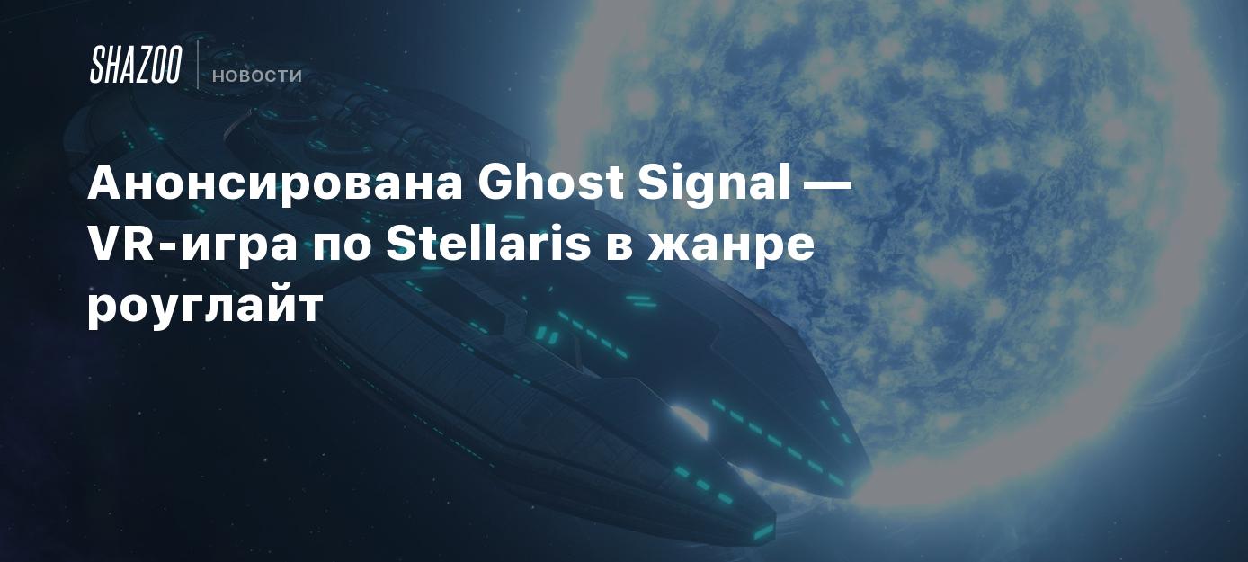 Анонсирована Ghost Signal — VR-игра по Stellaris в жанре роуглайт - Shazoo