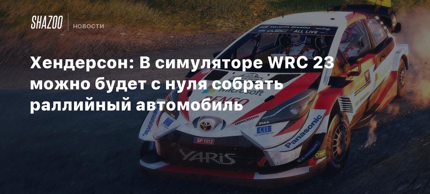 Хендерсон: В симуляторе WRC 23 можно будет с нуля собрать раллийный автомобиль - Shazoo