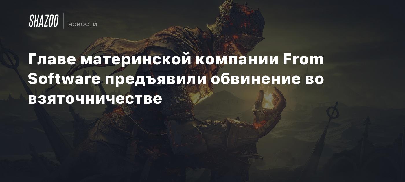 Главе материнской компании From Software предъявили обвинение во взяточничестве - Shazoo