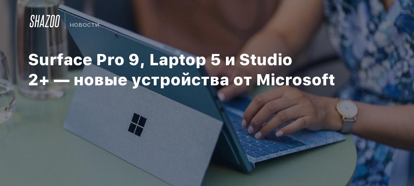 Surface Pro 9, Laptop 5 и Studio 2+ — новые устройства от Microsoft - Shazoo