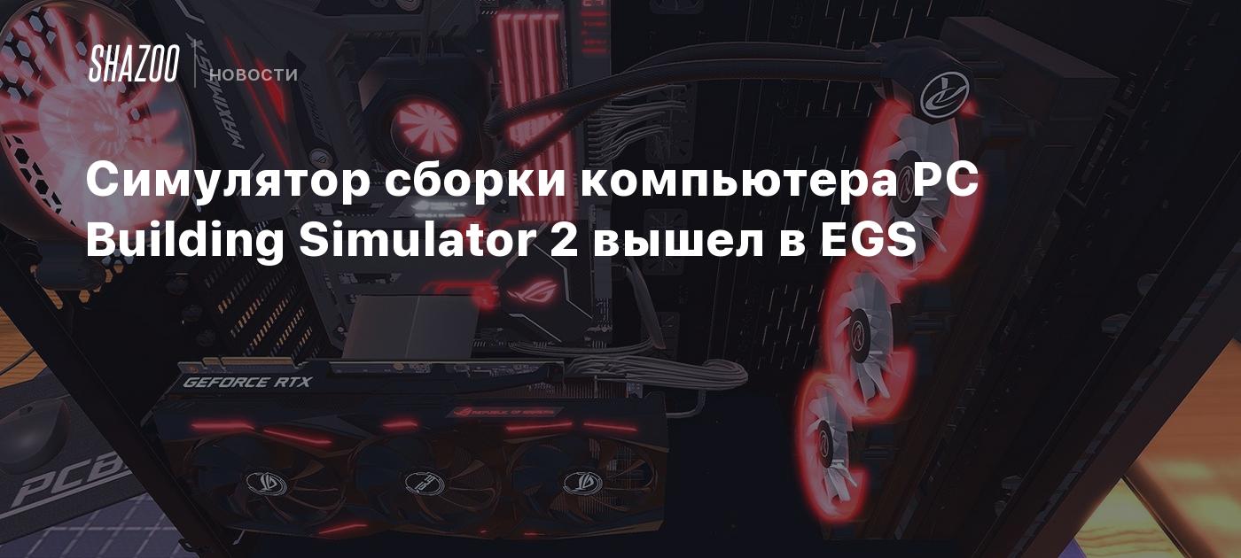 Симулятор сборки компьютера PC Building Simulator 2 вышел в EGS - Shazoo