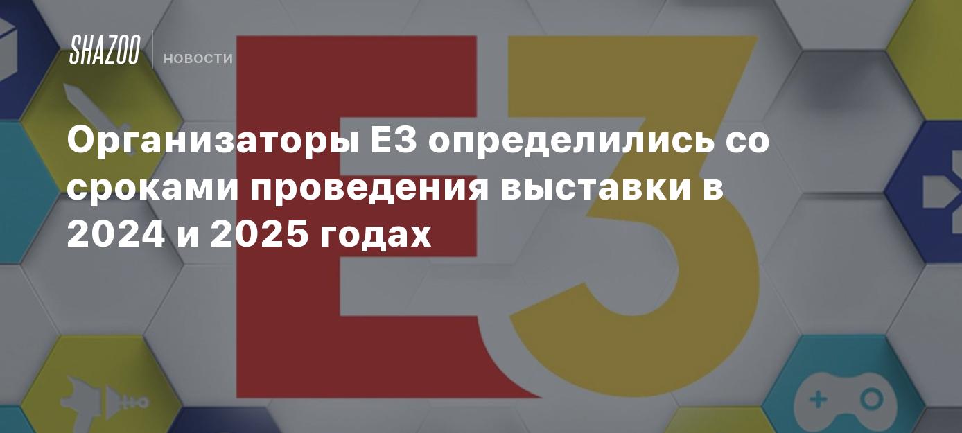 Организаторы E3 определились со сроками проведения выставки в 2024 и 2025 годах - Shazoo