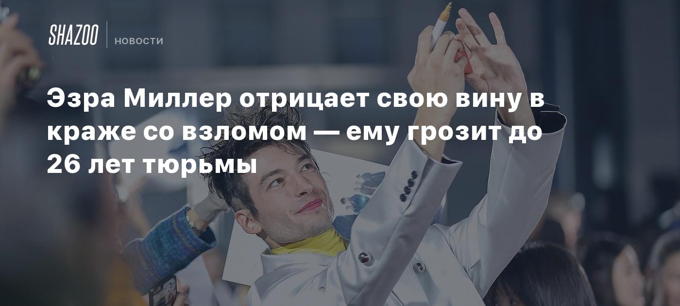 Эзра Миллер отрицает свою вину в краже со взломом — ему грозит до 26 лет тюрьмы - Shazoo