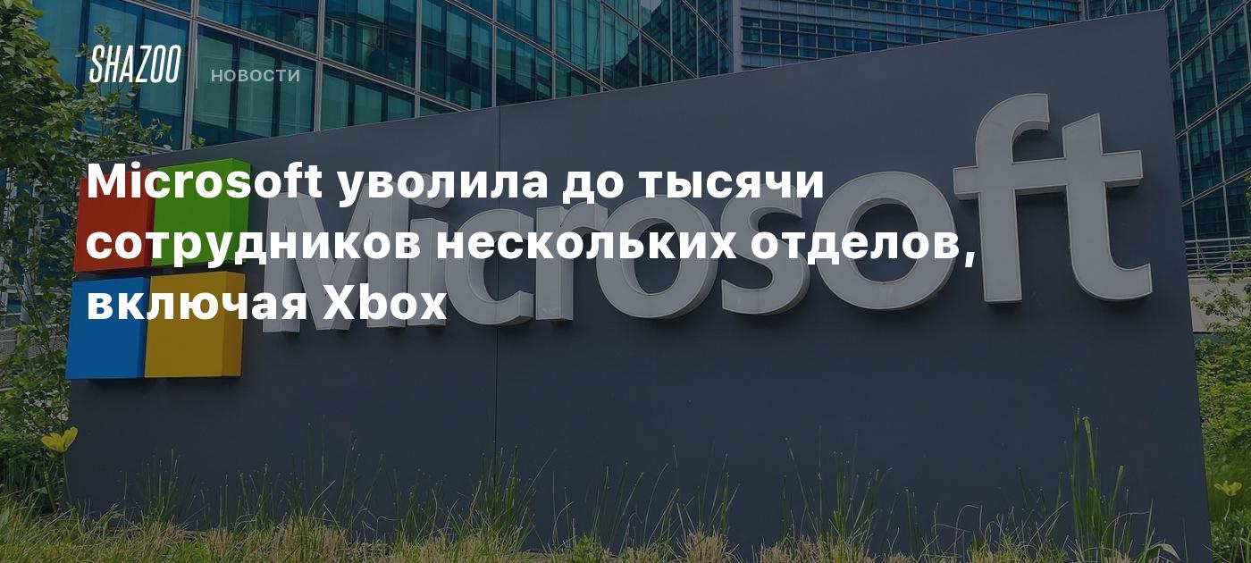 Microsoft уволила до тысячи сотрудников нескольких отделов, включая Xbox - Shazoo