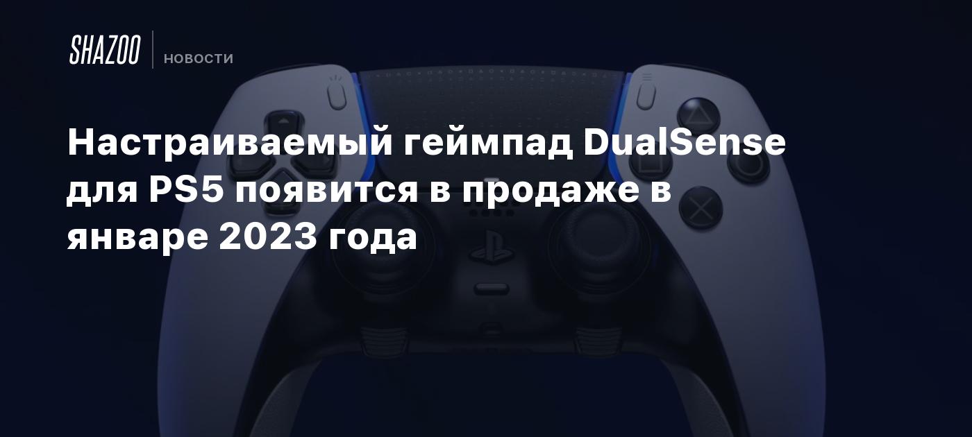 Настраиваемый геймпад DualSense Edge для PS5 появится в продаже в январе 2023 года - Shazoo