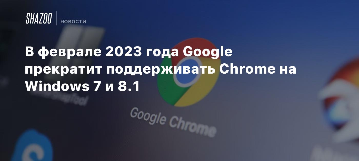 В феврале 2023 года Google прекратит поддерживать Chrome на Windows 7 и 8.1 - Shazoo