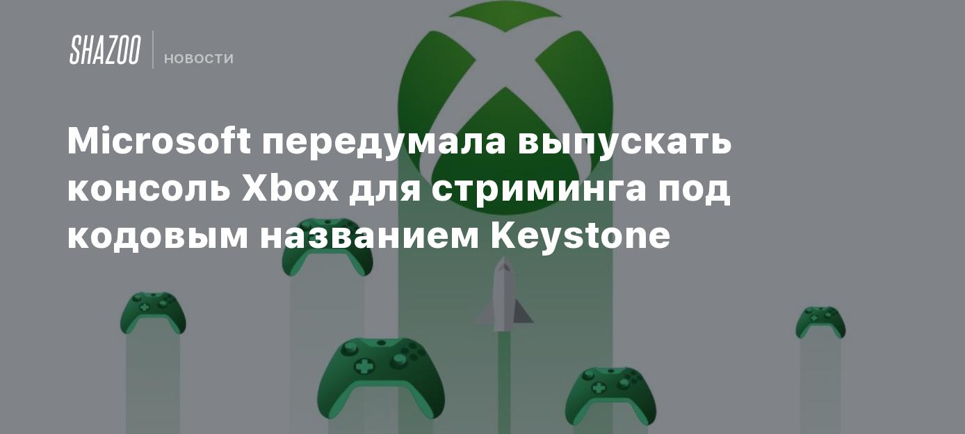 Microsoft передумала выпускать консоль Xbox для стриминга под кодовым названием Keystone - Shazoo