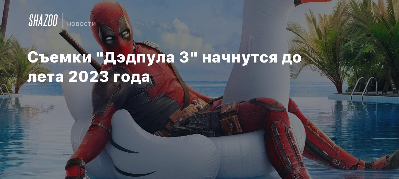 Съемки "Дэдпула 3" начнутся до лета 2023 года - Shazoo
