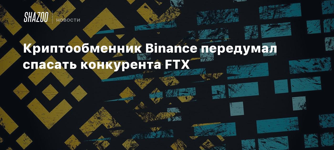 Криптообменник Binance передумал спасать конкурента FTX - Shazoo
