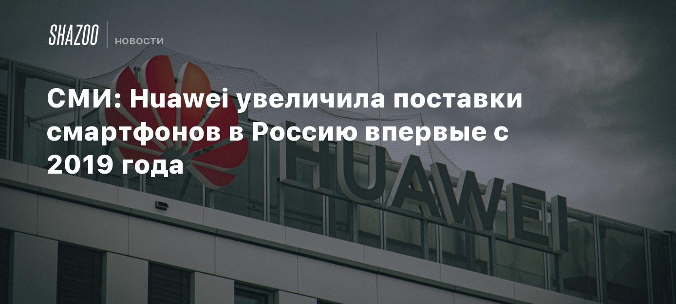 СМИ: Huawei увеличила поставки смартфонов в Россию впервые с 2019 года - Shazoo