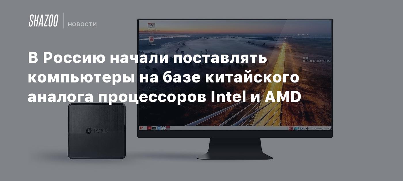 В Россию начали поставлять компьютеры на базе китайского аналога процессоров Intel и AMD - Shazoo