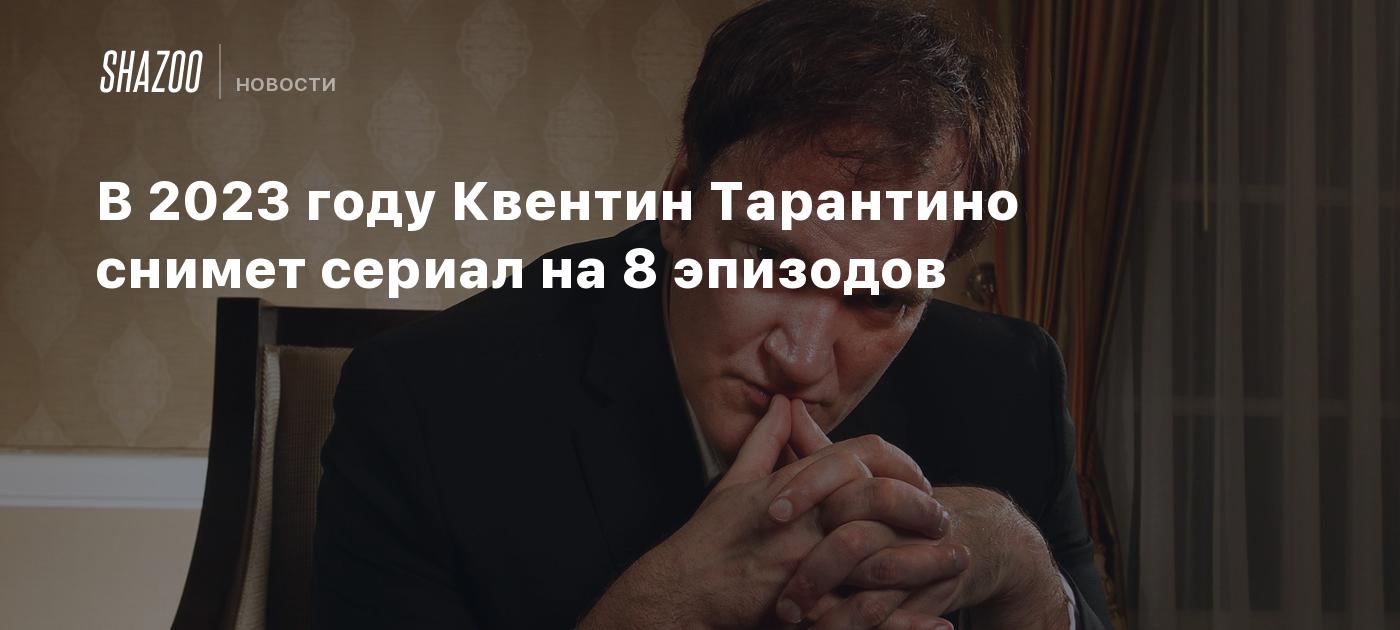 В 2023 году Квентин Тарантино снимет сериал на 8 эпизодов - Shazoo