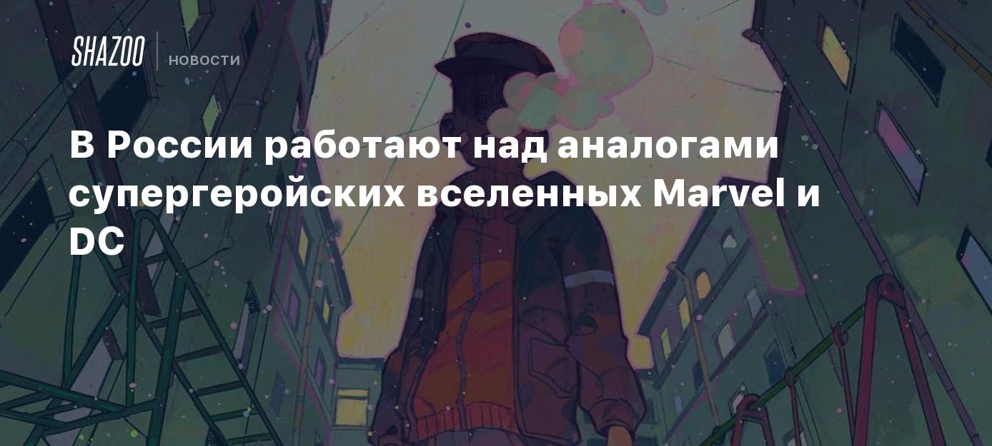 В России работают над аналогами супергеройских вселенных Marvel и DC - Shazoo
