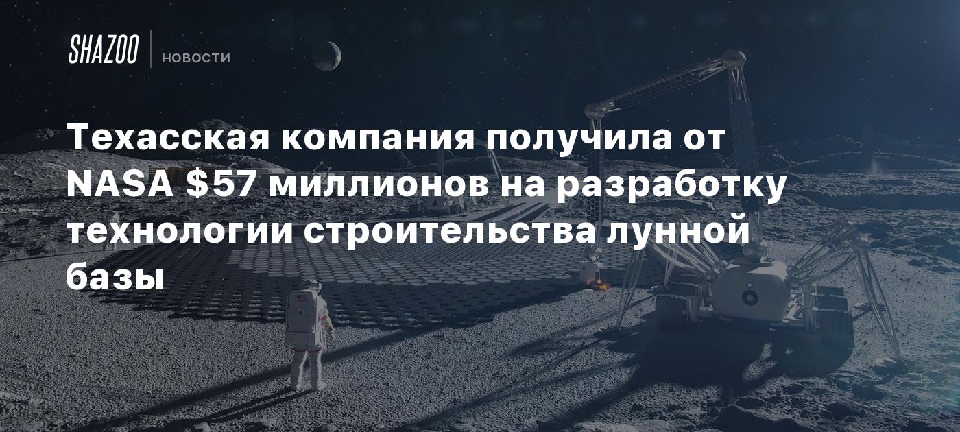 Техасская компания получила от NASA $57 миллионов на разработку технологии строительства лунной ...