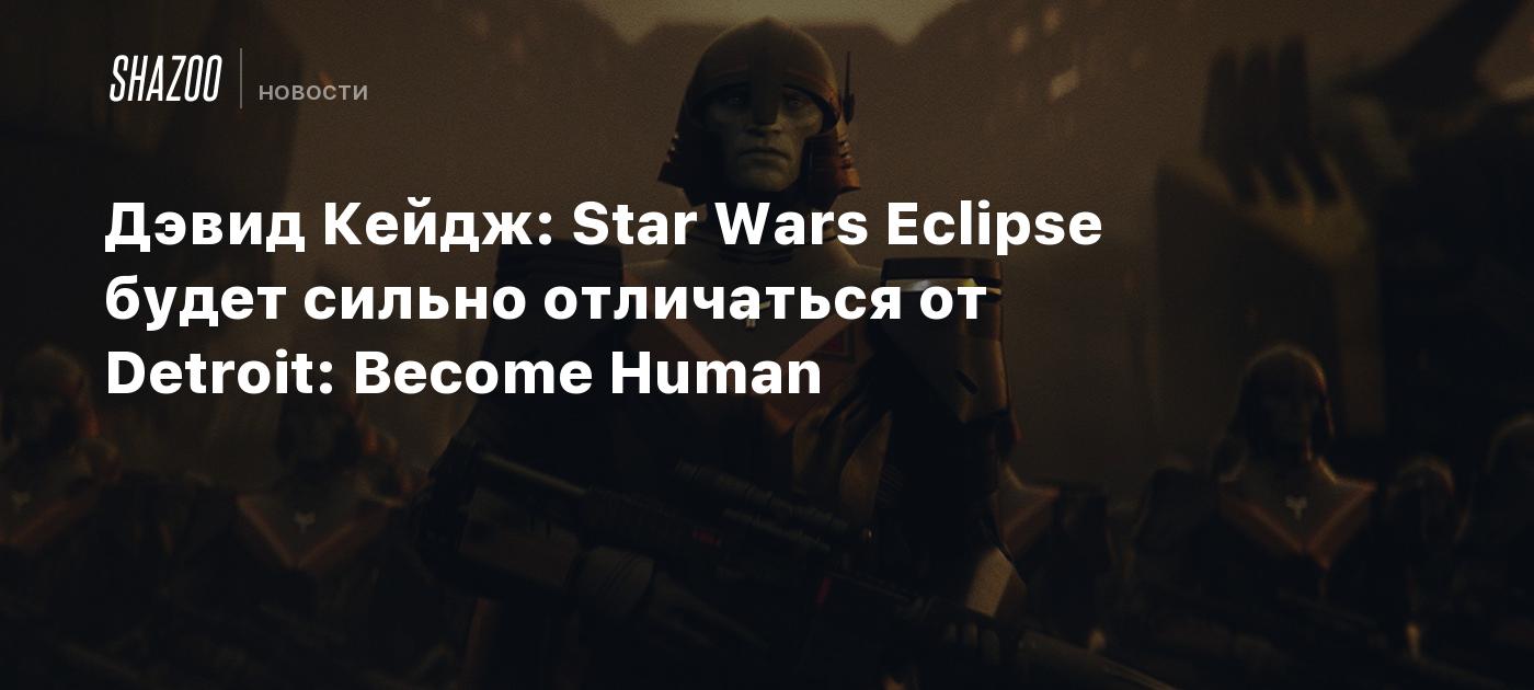 Дэвид Кейдж: Star Wars Eclipse будет сильно отличаться от Detroit: Become Human - Shazoo