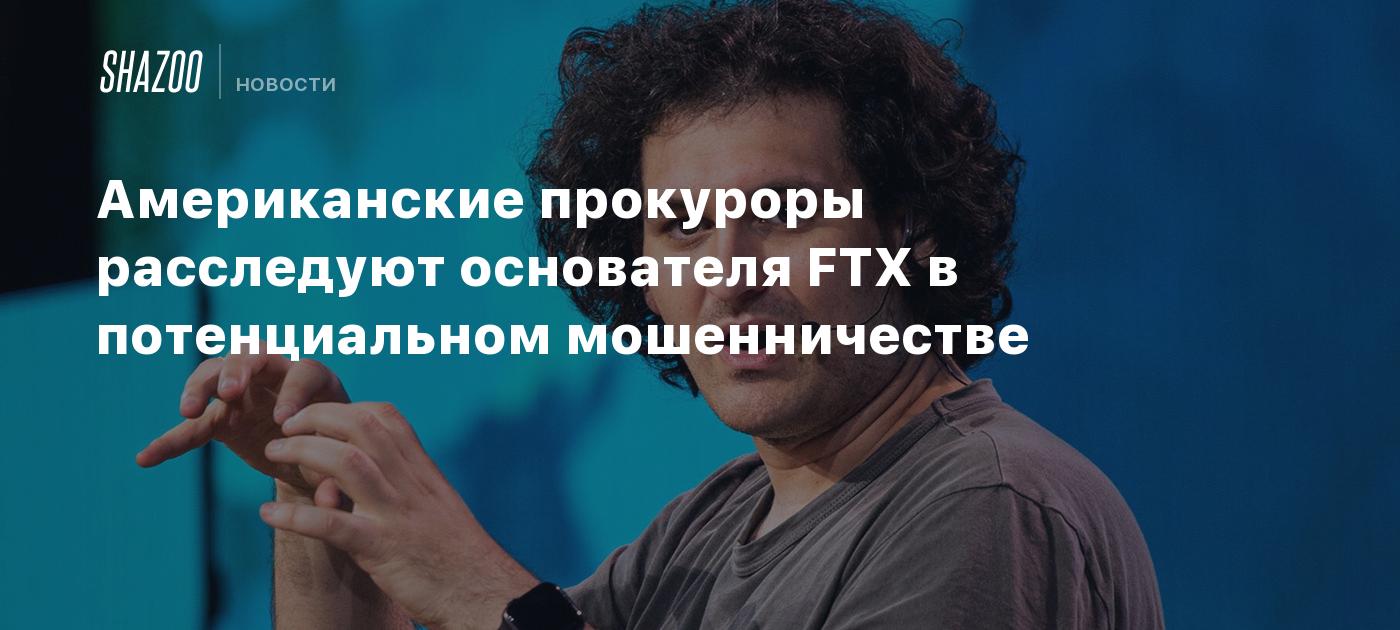 Американские прокуроры расследуют основателя FTX в потенциальном мошенничестве - Shazoo
