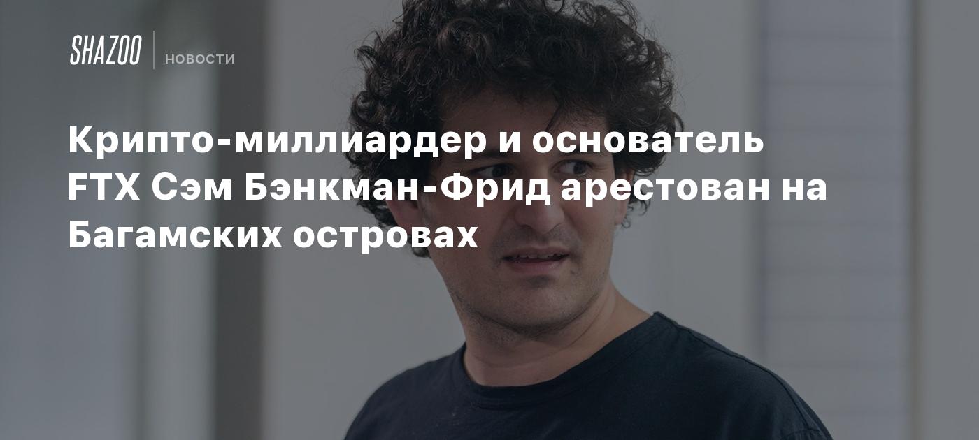 Крипто-миллиардер и основатель FTX Сэм Бэнкман-Фрид арестован на Багамских островах - Shazoo