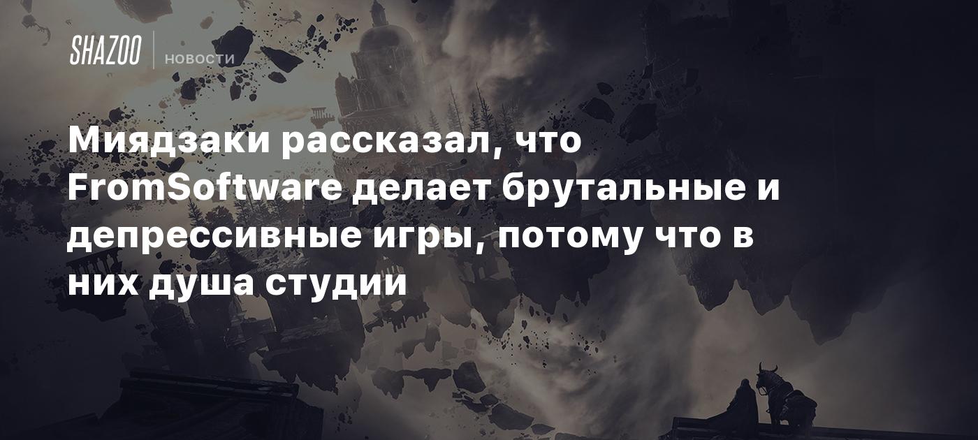 Миядзаки рассказал, что FromSoftware делает брутальные и депрессивные игры, потому что в них ...