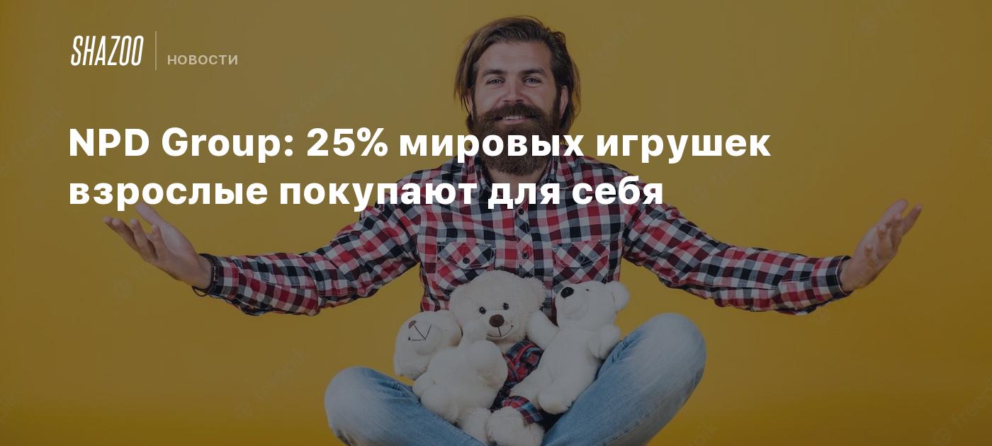 NPD Group: 25% мировых игрушек взрослые покупают для себя - Shazoo