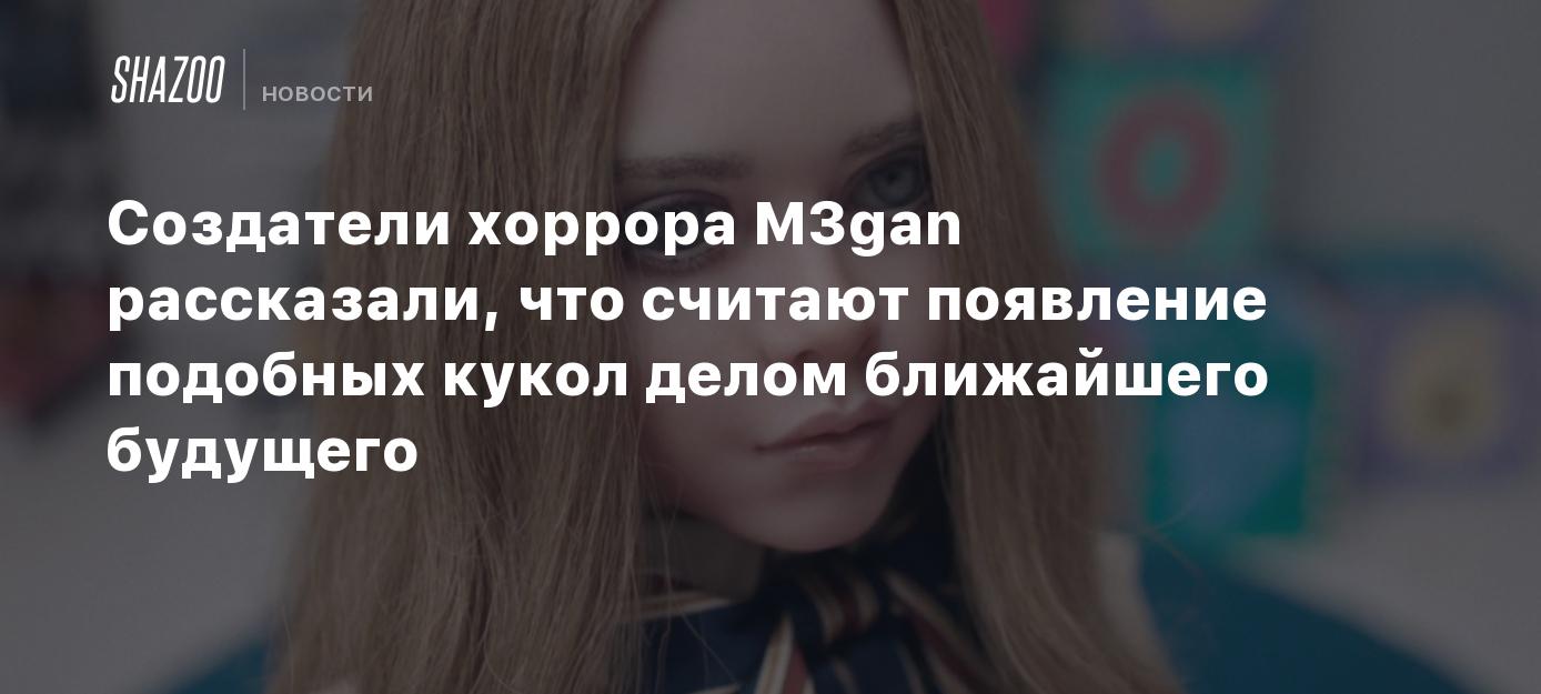 Создатели хоррора M3gan рассказали, что считают появление подобных кукол делом ближайшего ...