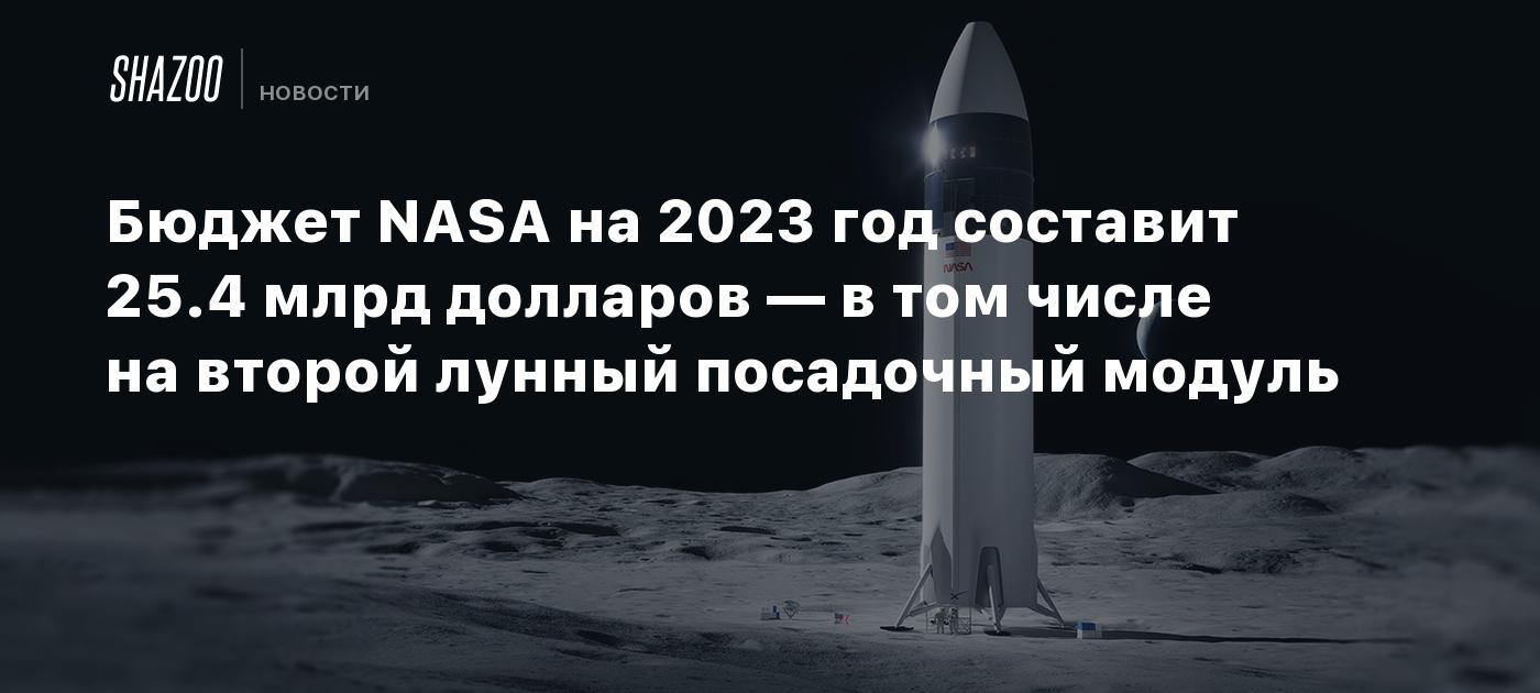 Бюджет NASA на 2023 год составит 25.4 млрд долларов — в том числе на второй лунный посадочный ...