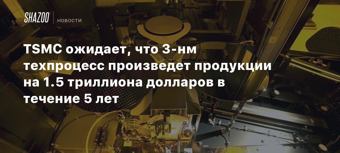 TSMC ожидает, что 3-нм техпроцесс произведет продукции на 1.5 триллиона долларов в течение 5 лет ...