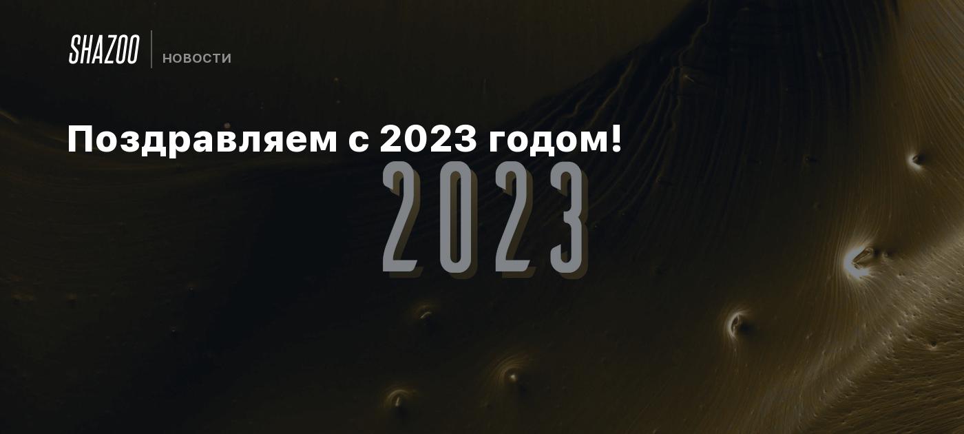 Поздравляем с 2023 годом! - Shazoo
