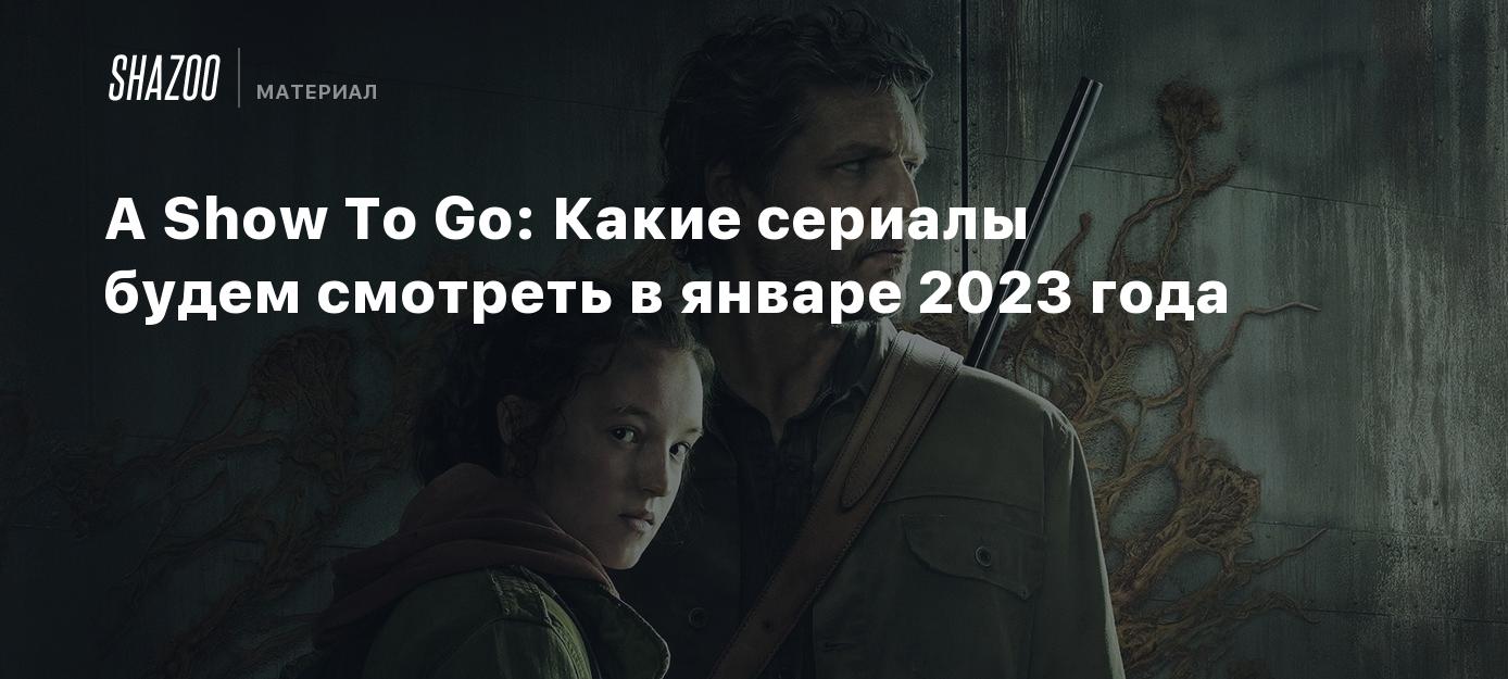 A Show To Go: Какие сериалы будем смотреть в январе 2023 года - Shazoo